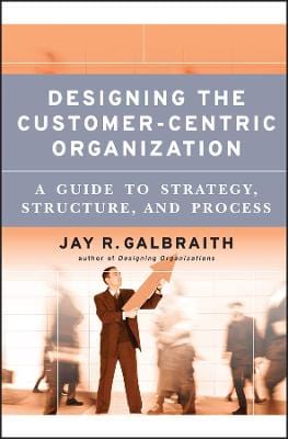 Designing the Customer-Centric Organization: A Guide to Strategy, Stru ...