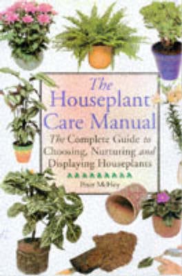 Houseplant Care Manual: The Complete Guide to Choosing, Nurturing and ...
