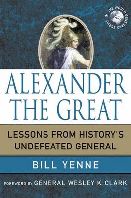 Bill Yenne: ALEXANDER THE GREAT: Lessons from History's Undefeated Gen ...